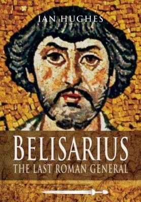 Belisarius: The Last Roman General by Ian Hughes